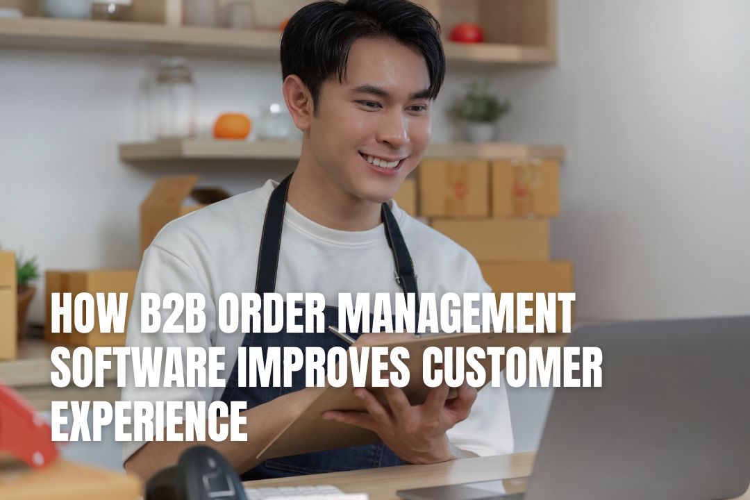 How B2B Order Management Software Improves Customer Experience